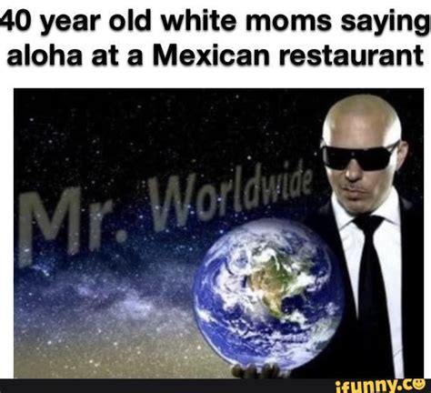 40 Year Old White Moms Saying Aloha At A Mexican Restaurant Ifunny