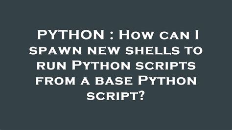 Python How Can I Spawn New Shells To Run Python Scripts From A Base