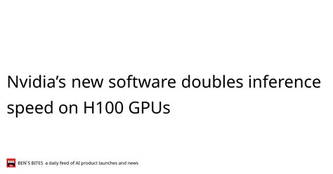 Nvidias New Software Doubles Inference Speed On H100 Gpus Bens Bites