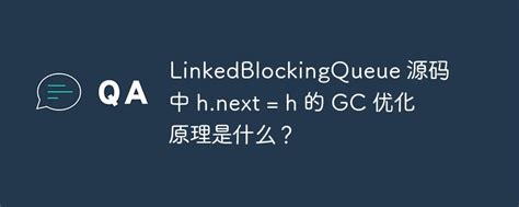Linkedblockingqueue 源码中 Hnext H 的 Gc 优化原理是什么? 美云 Linkedblockingqueue 源码中 Hnext H 的 Gc 优化原理是什么? 美云