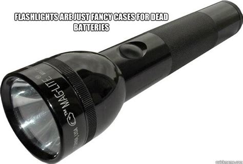 Flashlights Are Just Fancy Cases For Dead Batteries Mean Quickmeme