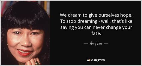 Amy Tan Quote We Dream To Give Ourselves Hope To Stop Dreaming