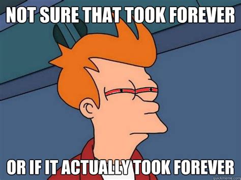 Not Sure That Took Forever Or If It Actually Took Forever High Fry