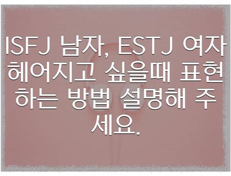 Isfj 남자 Estj 여자헤어지고 싶을때 표현하는 방법 설명해 주세요 Mbti Lab