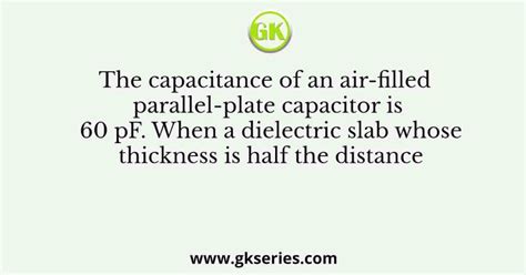 The Capacitance Of An Air Filled Parallel Plate Capacitor Is 60 Pf When A Dielectric Slab Whose