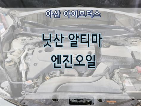 닛산 알티마 엔진오일 일요일 공휴일 정비가능 천안 수입차정비 아산수입차정비 배방수입차정비 배방카센타 아산페이 예산 카센터 평택 탕정 불당동 카센타 아산 정비소 추천