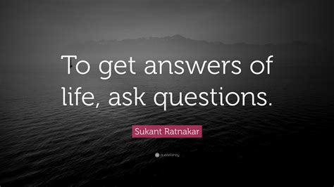 Sukant Ratnakar Quote “to Get Answers Of Life Ask Questions ”