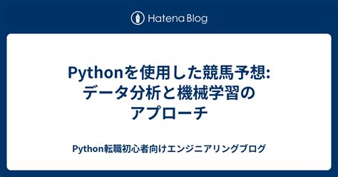 Pythonを使用した競馬予想 データ分析と機械学習のアプローチ Python転職初心者向けエンジニアリングブログ