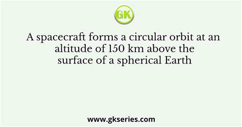 A Spacecraft Forms A Circular Orbit At An Altitude Of 150 Km Above The