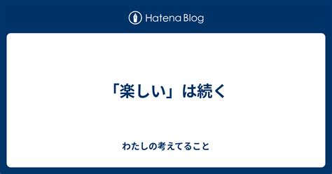 「楽しい」は続く わたしの考えてること