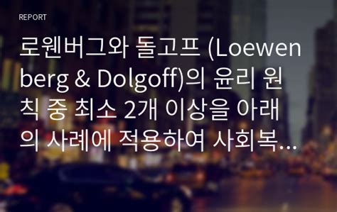 로웬버그와 돌고프 Loewenberg And Dolgoff의 윤리 원칙 중 최소 2개 이상을 아래의 사례에 적용하여 사회복지사의 윤리적 실천의 중요성에 대해 논리적으로