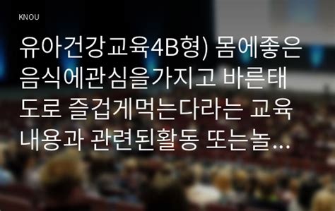 유아건강교육4b형 몸에좋은음식에관심을가지고 바른태도로 즐겁게먹는다라는 교육내용과 관련된활동 또는놀이2가지조사하고 적합한지분석하시오0k 방송통신대