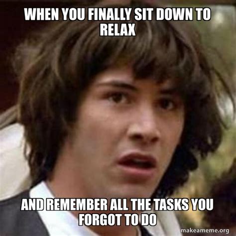 when you finally sit down to relax and remember all the tasks you