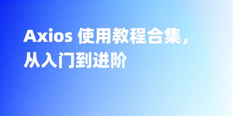 Axios 使用教程合集,从入门到进阶 Axios 使用教程合集,从入门到进阶
