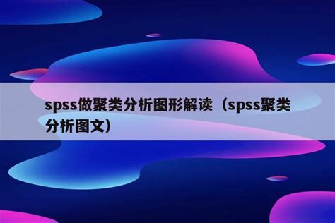 Spss做聚类分析图形解读（spss聚类分析图文） 吉泰知讯