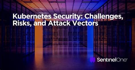 Kubernetes Security Challenges Risks And Attack Vectors
