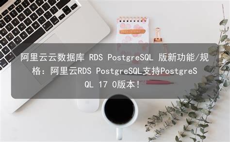 阿里云云数据库 Rds Postgresql 版新功能 规格：持postgresql 17 0版本！ 阿狸测试