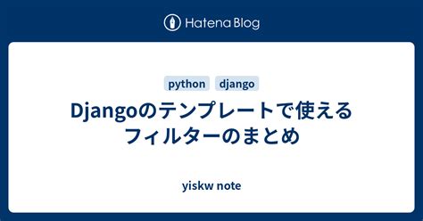Djangoのテンプレートで使えるフィルターのまとめ Yiskw Note