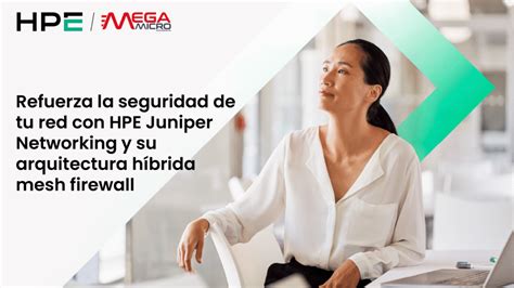 Refuerza La Seguridad De Tu Red Con Hpe Juniper Networking Y Su Arquitectura Híbrida Mesh