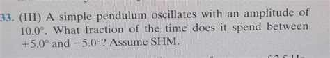 Solved 33 Iii A Simple Pendulum Oscillates With An Amplitude Of 10 0 ∘ What Fraction Of The