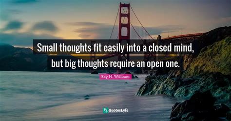 Small Thoughts Fit Easily Into A Closed Mind But Big Thoughts Require Quote By Roy H