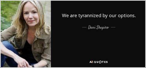 Dani Shapiro Quote We Are Tyrannized By Our Options