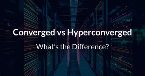Converged Vs Hyperconverged Infrastructure Key Differences
