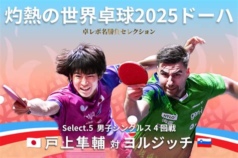 卓レポ名勝負セレクション 灼熱の世界卓球2025ドーハ Select5 戸上隼輔（日本） 対 ヨルジッチ（スロベニア）｜卓球レポート