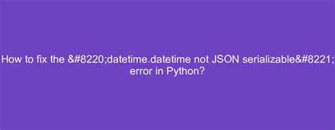 How To Fix The “datetimedatetime Not Json Serializable” Error In Python