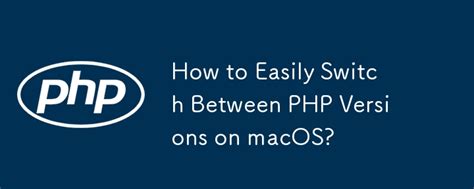 如何在 Macos 上輕鬆切換 Php 版本？ Php教程 Php中文網