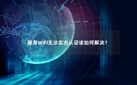 随身wifi无法实名认证该如何解决？神卡网