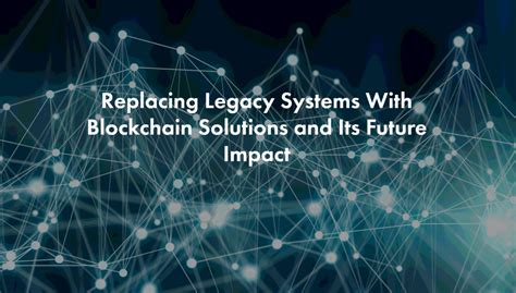 Replacing Legacy Systems With Blockchain Solutions And Its Future Impact