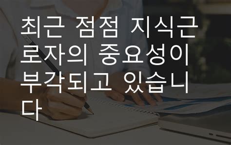최근 점점 지식근로자의 중요성이 부각되고 있습니다