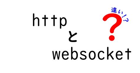 とwebsocketの違いを徹底解説！初心者でもわかる通信の仕組みと特徴