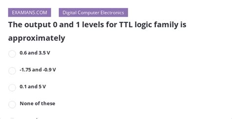 The Output And Levels For TTL Logic Family Is Approximately EXAMIANS