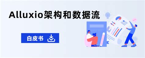 《alluxio架构和数据流 》白皮书 Alluxio官网 分布式超大规模数据编排系统