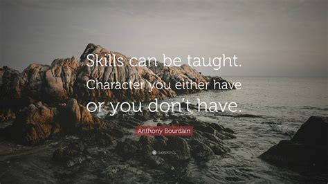 Anthony Bourdain Quote “skills Can Be Taught Character You Either Have Or You Dont Have ”