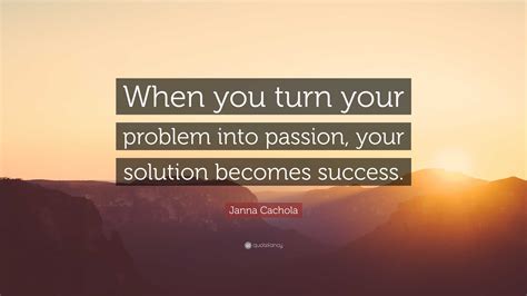Janna Cachola Quote “when You Turn Your Problem Into Passion Your