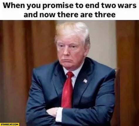 Trump When You Promise To End Two Wars And There Are Three