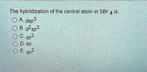 SOLVED: The hybridization of the central atom in SBr 4 is" O dsp3 0 B d2sp3 sp3 8 D Sp E sp2