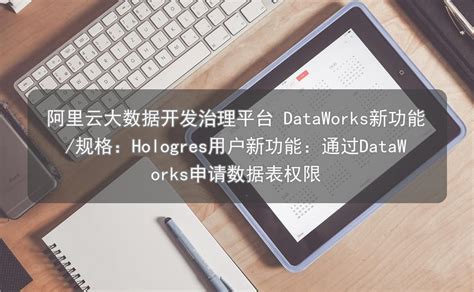 阿里云大数据开发治理平台 dataworks新功能 规格：支持申请hologres的数据表权限 阿狸测试