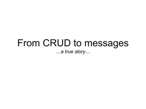 From Crud To Messages A True Story Ppt