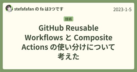 Github Reusable Workflows と Composite Actions の使い分けについて考えた Stefafafan