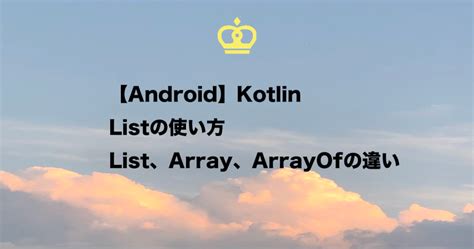 【android】kotlinにおけるlistとは？listの使い方や初期化、array・arraylistとの違いについて徹底解説