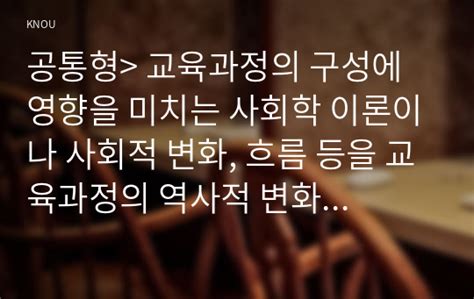 공통형 교육과정의 구성에 영향을 미치는 사회학 이론이나 사회적 변화 흐름 등을 교육과정의 역사적 변화와 더불어 간단히 설명하시오 20점 지정형 교육과정을 운영의