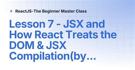 Lesson 7 Jsx And How React Treats The Dom And Jsx Compilationby