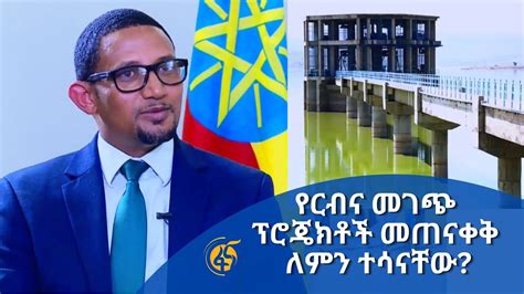 የርብና መገጭ ፕሮጄክቶች መጠናቀቅ ለምን ተሳናቸው Youtube