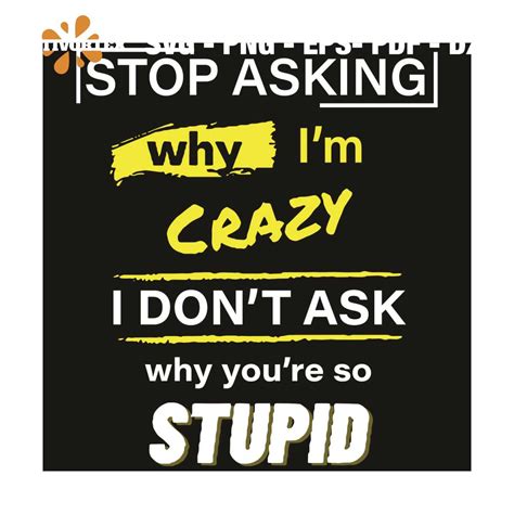 Stop Asking Why I Am Crazy I Do Not Ask Why You Are So Stupi Inspire