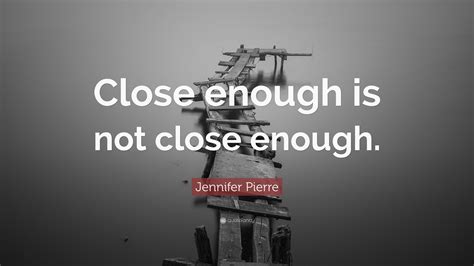 Jennifer Pierre Quote Close Enough Is Not Close Enough”