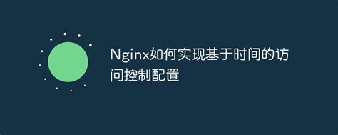 Nginx如何实现基于时间的访问控制配置 美云